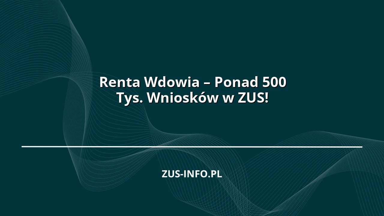 Renta Wdowia - Ponad 500 Tys. Wniosków w ZUS! - ZUS INFO